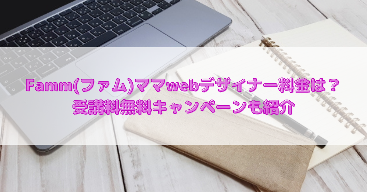 Famm(ファム)ママwebデザイナー料金は？受講料無料キャンペーンも紹介 | スタートファンライフ